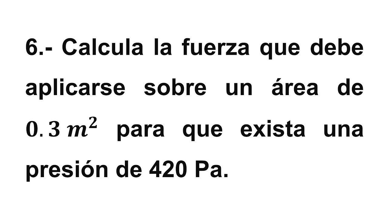 6.-Calcula la fuerza que debe aplicarse sobre un área de 0.3m2 para que ...