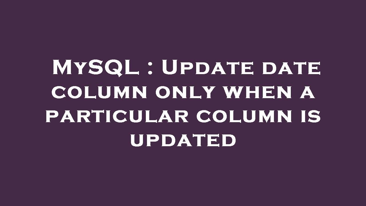 MySQL Update Date Column Only When A Particular Column Is Updated MySQL Update Date Column Only When A Particular Column Is Updated