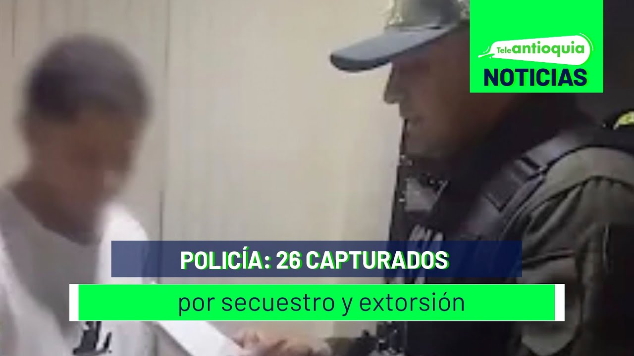 Policía 26 Capturados Por Secuestro Y Extorsión Teleantioquia