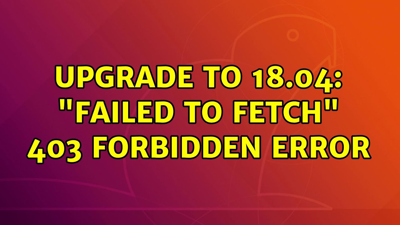 Ubuntu: Upgrade to 18.04: "failed to fetch" 403 Forbidden Error - YouTube