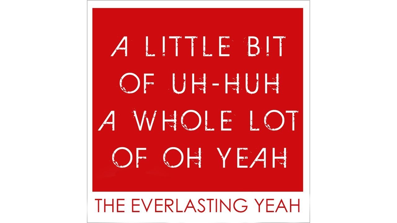 The Everlasting Yeah - A Little Bit of Uh-Huh A Whole Lot of Oh Yeah ...