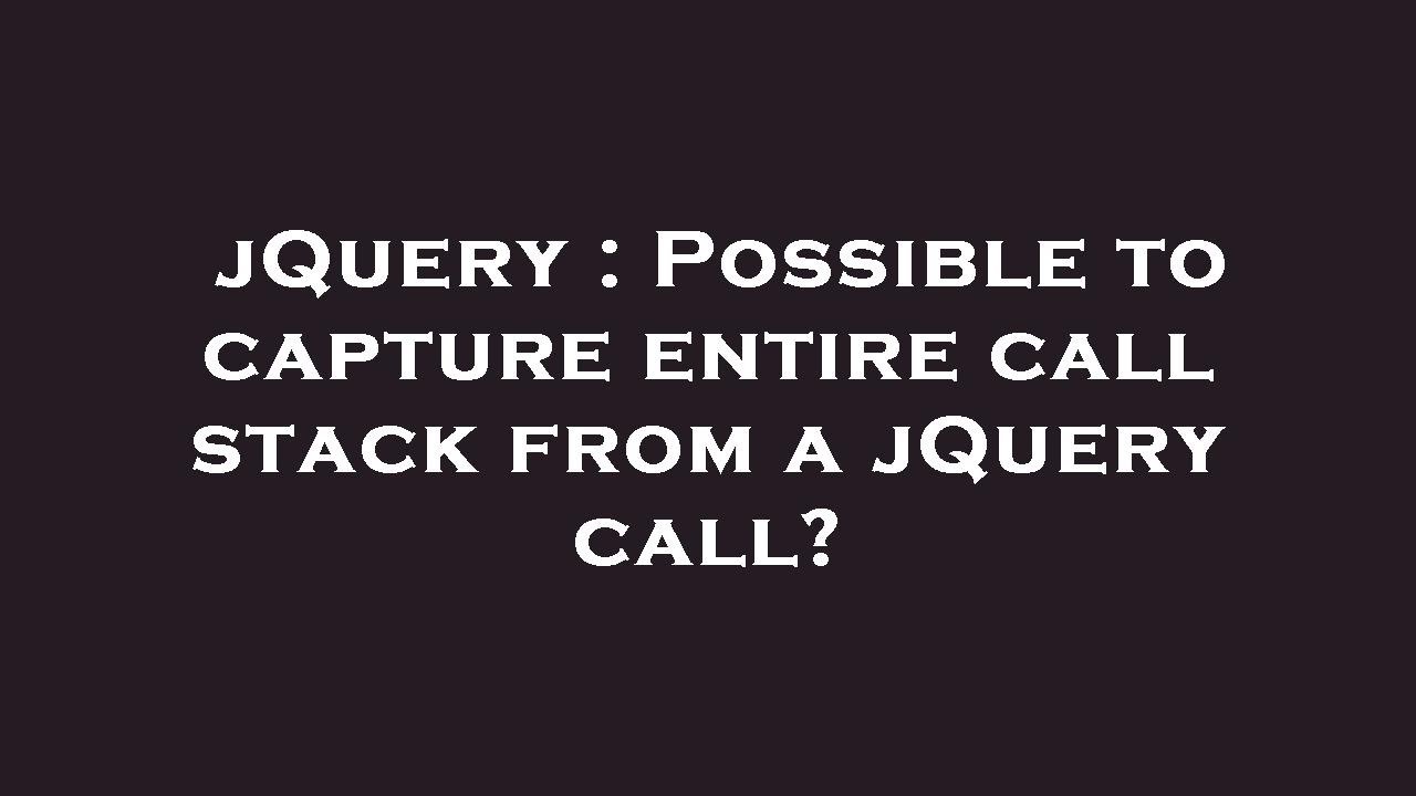 jQuery : Possible to capture entire call stack from a jQuery call ... jQuery : Possible to capture entire call stack from a jQuery call ...
