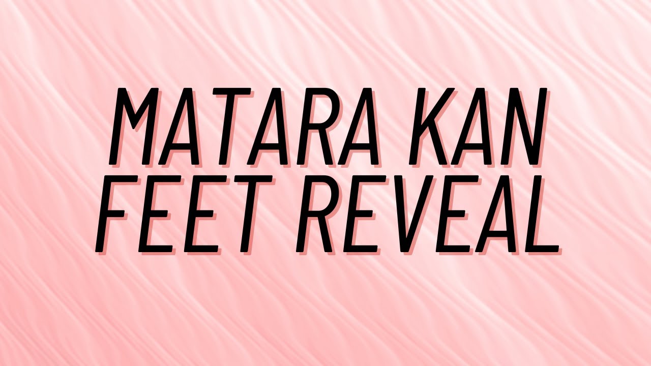 MATARA KAN FOOT REVEAL ( REAL FEET! ) - YouTube