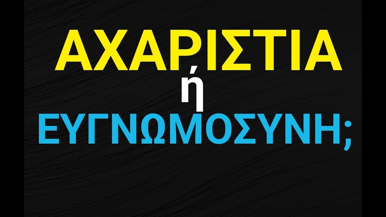 ΟΜΙΛΙΑ:ΑΧΑΡΙΣΤΟΙ Ή ΕΥΓΝΩΜΟΝΕΣ; - YouTube