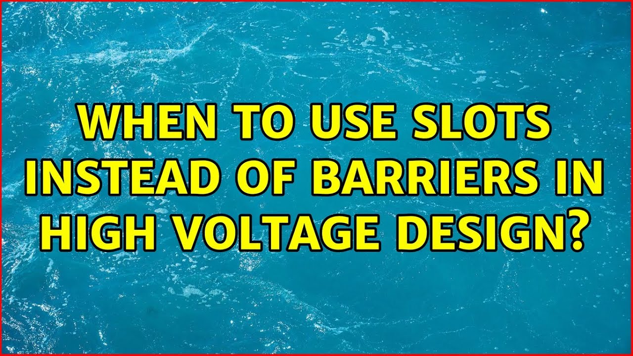 When to use slots instead of barriers in high voltage design? (4 ...