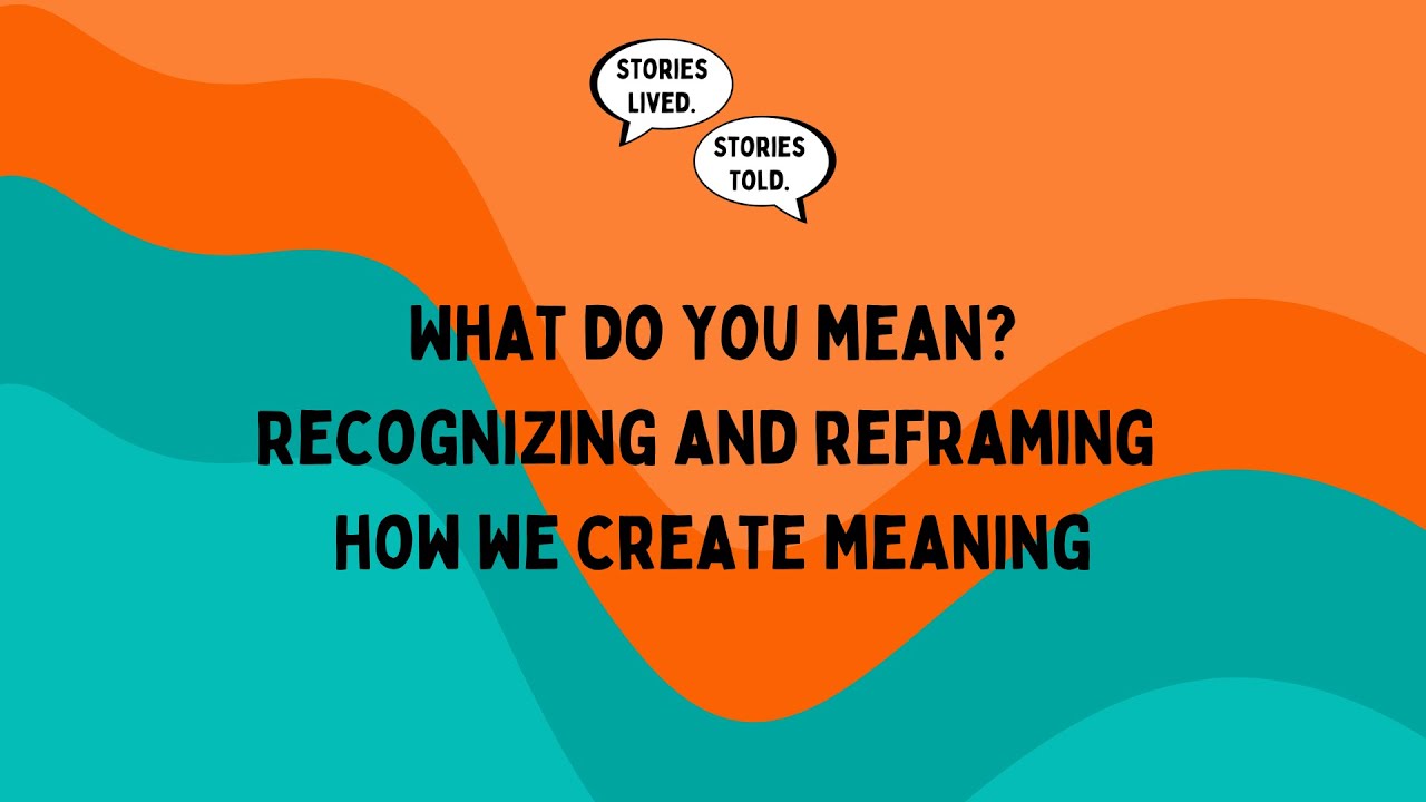 Recognizing & Reframing How We Create Meaning | Stories Lived. Stories ...