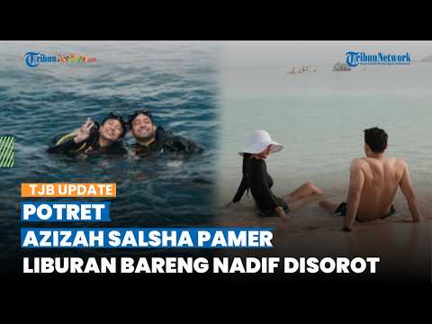 Dulu Sering Sembunyikan Pratama Arhan, Azizah Salsha Kini Pamer Liburan Bareng Nadif Zahiruddin