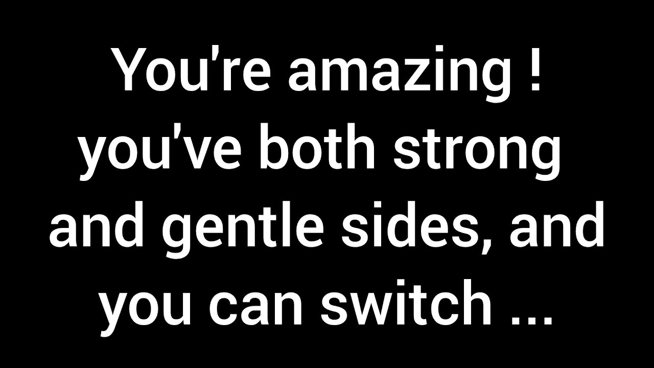 You're amazing! You have both a strong and gentle side, and you ...