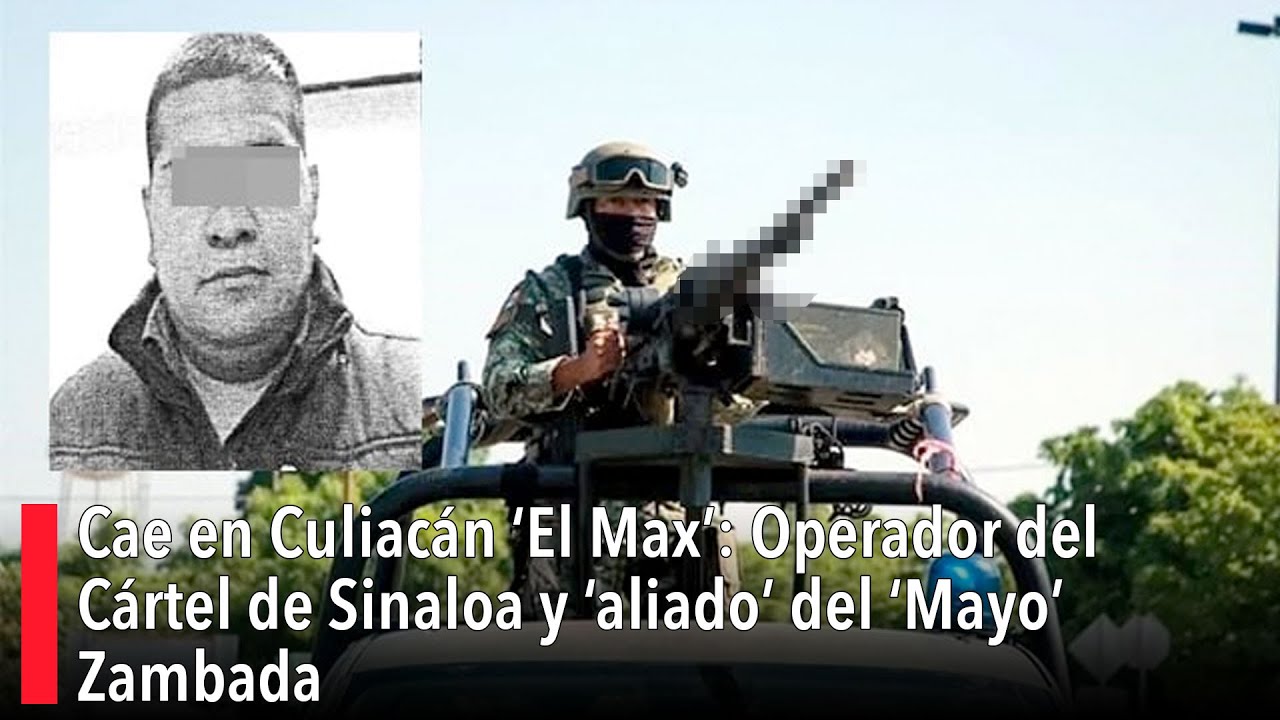 Cae en Culiacán ‘El Max’: Operador del C4rt3l de Sinaloa y ‘aliado’ del ...