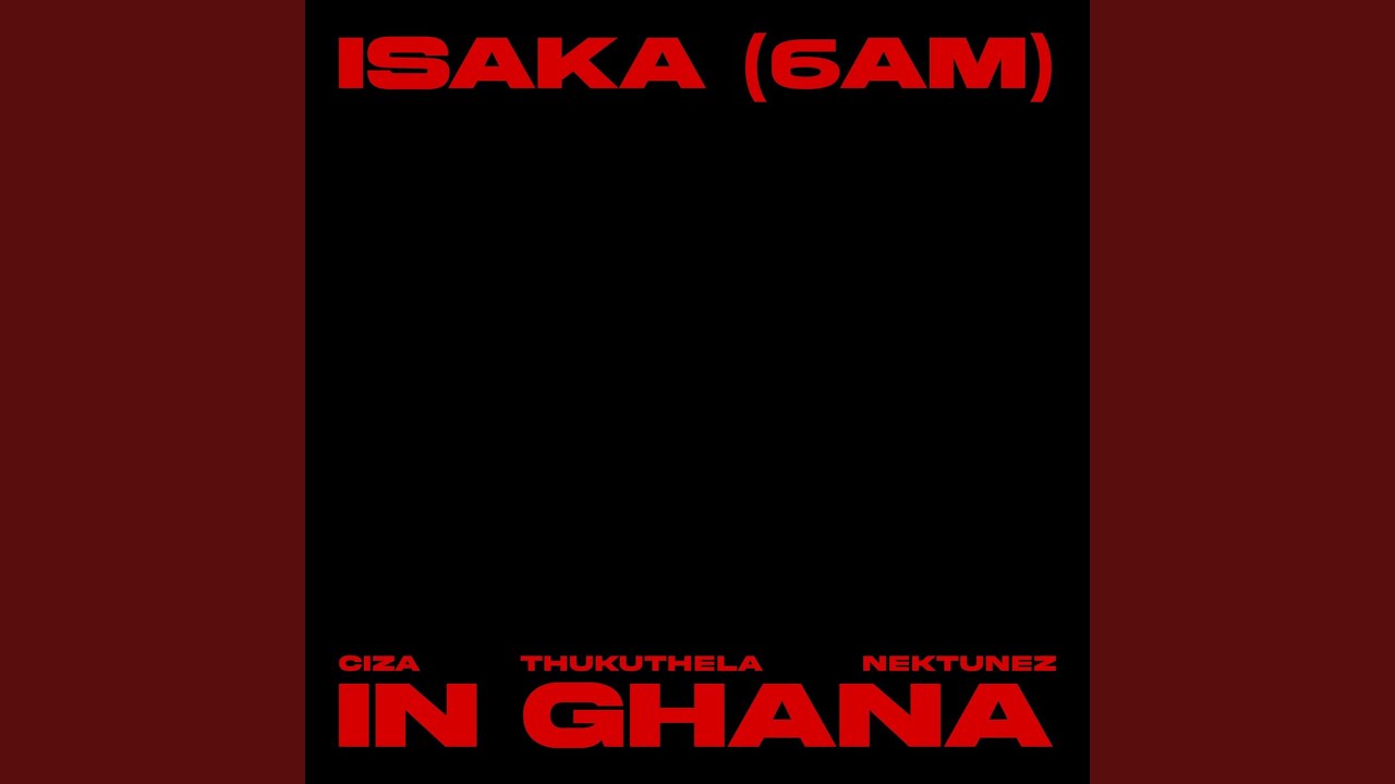 Isaka (6am) - In Ghana - Ciza, Nektunez & Thukuthela: Song Lyrics ...