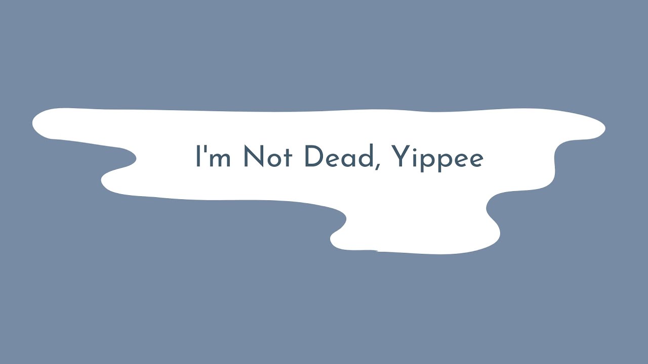 i'm not dead, yippee. - YouTube
