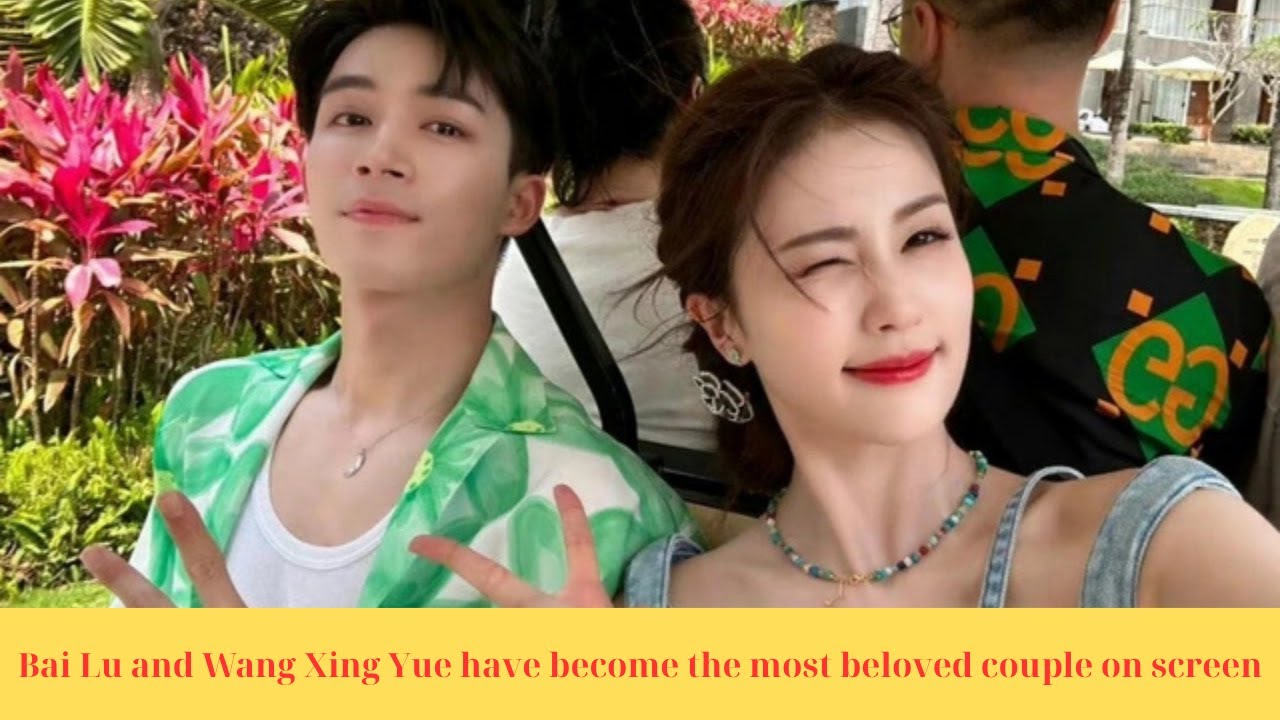 How Bai Lu and Wang Xingyue Evolved Into the Industry’s Most Beloved On ...