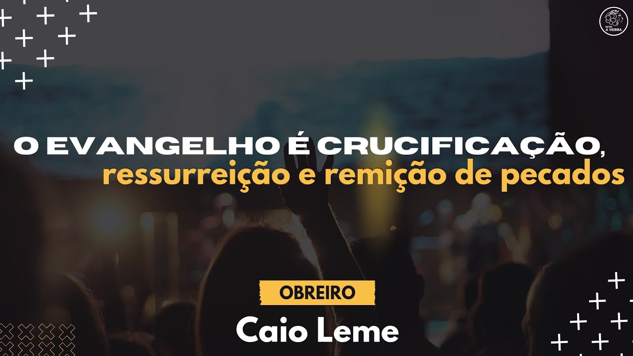 "O EVANGELHO É CRUCIFICAÇÃO, RESSURREIÇÃO E REMIÇÃO DE PECADOS" - CAIO ...
