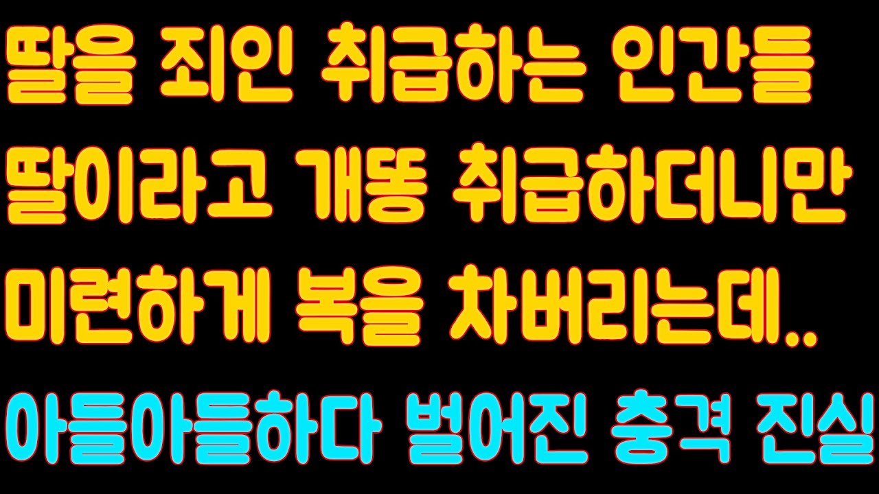 핵사이다 딸을 죄인 취급하는 인간들 딸이라고 개똥 취급하더니만 미련하게 복을 차버리는데 아들아들하다 벌어진 충격 진실