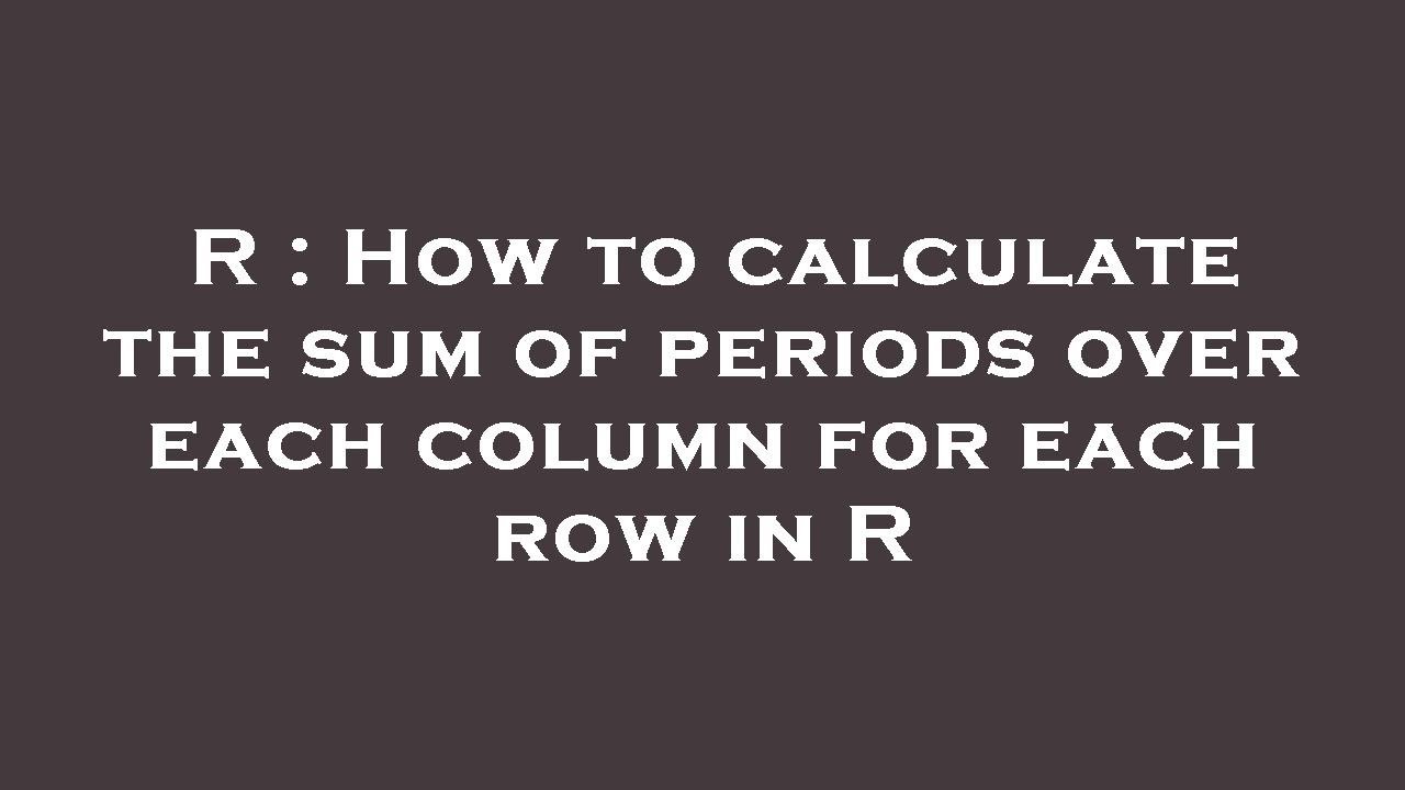 R : How to calculate the sum of periods over each column for each row ...
