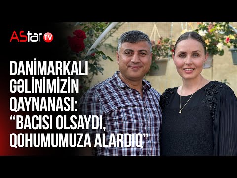 Danimarkalı gəlinimizin qaynanası: “Bacısı olsaydı, qohumumuza alardıq”