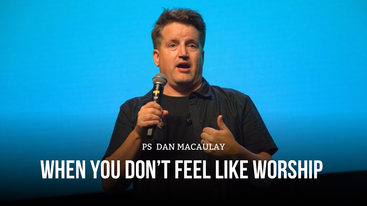 WHEN YOU DON'T FEEL LIKE WORSHIP - Pastor Dan Macaulay // 11th August ...