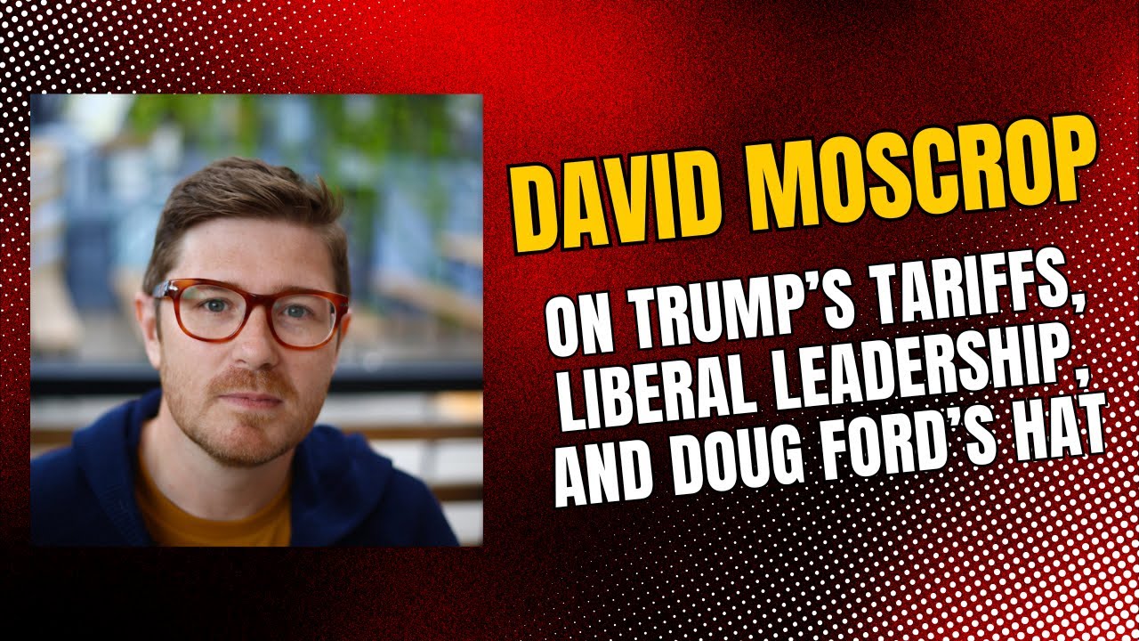 David Moscrop on Trump’s Tariffs, Liberal leadership Race, and Doug ...