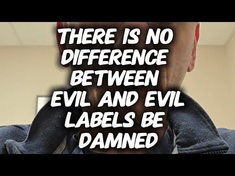 THERE IS NO DIFFERENCE BETWEEN EVIL AND EVIL LABELS BE DAMNED - YouTube