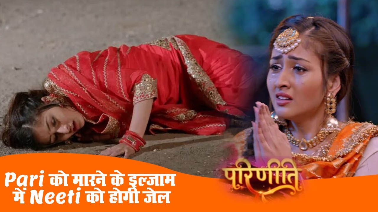 Parineeti Latest Update :- Pari को मारने के इल्ज़ाम में Neeti को होगी ...