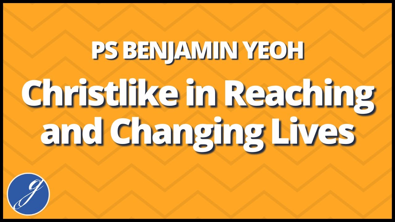 Christlike in Reaching and Changing Lives | Ps Benjamin Yeoh ...