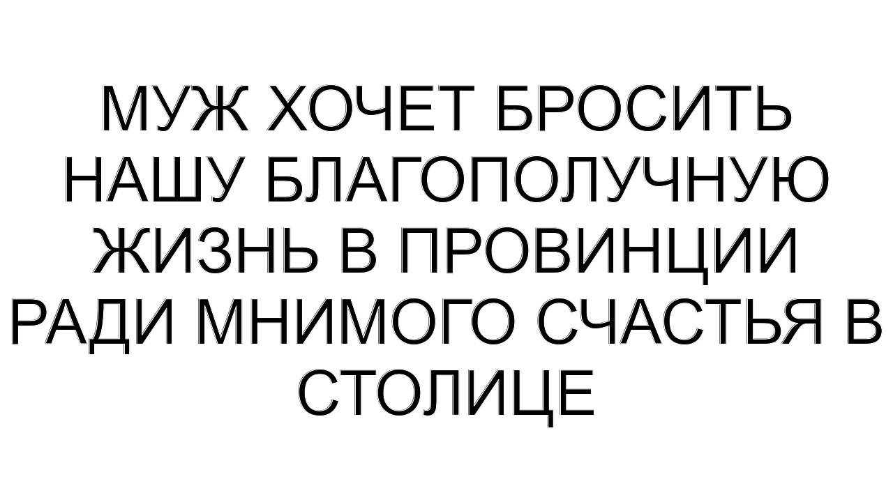 Муж хочет бросить нашу благополучную жизнь в провинции ради мнимого ...