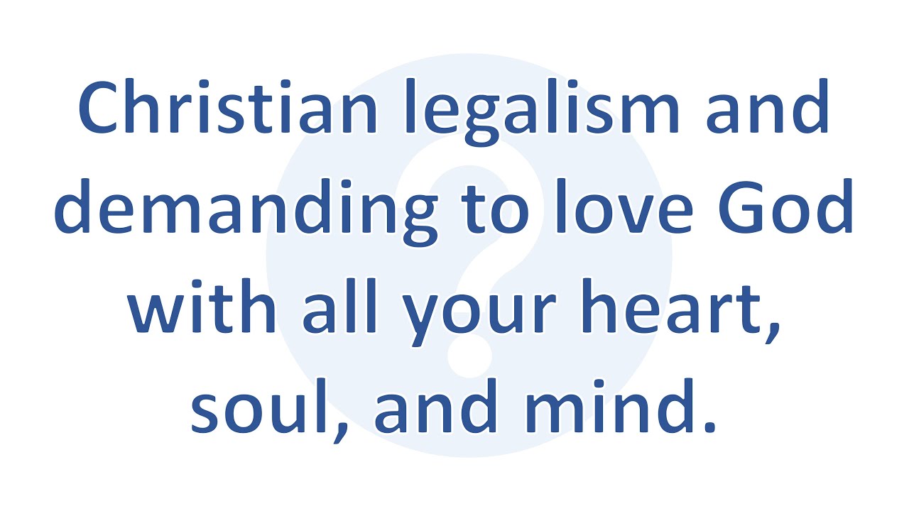 Christian legalism and demanding to love God with all your heart, soul ...