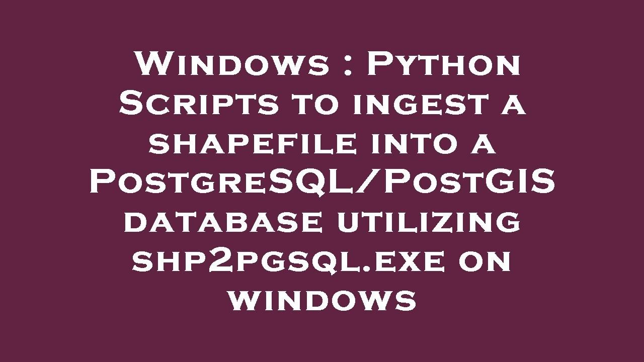 Windows Python Scripts To Ingest A Shapefile Into A Postgresqlpostgis Database Utilizing