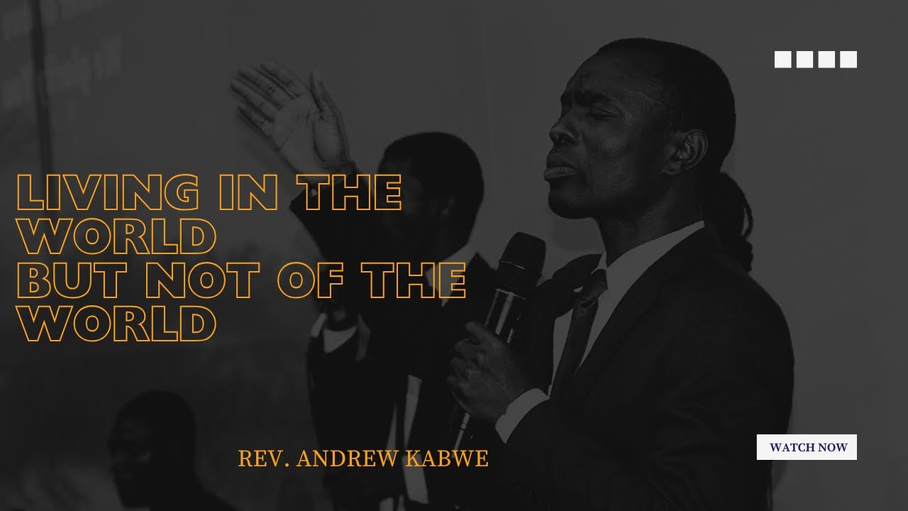 LIVING IN THE WORLD BUT NOT OF THE WORLD | REVEREND ANDREW KABWE ...