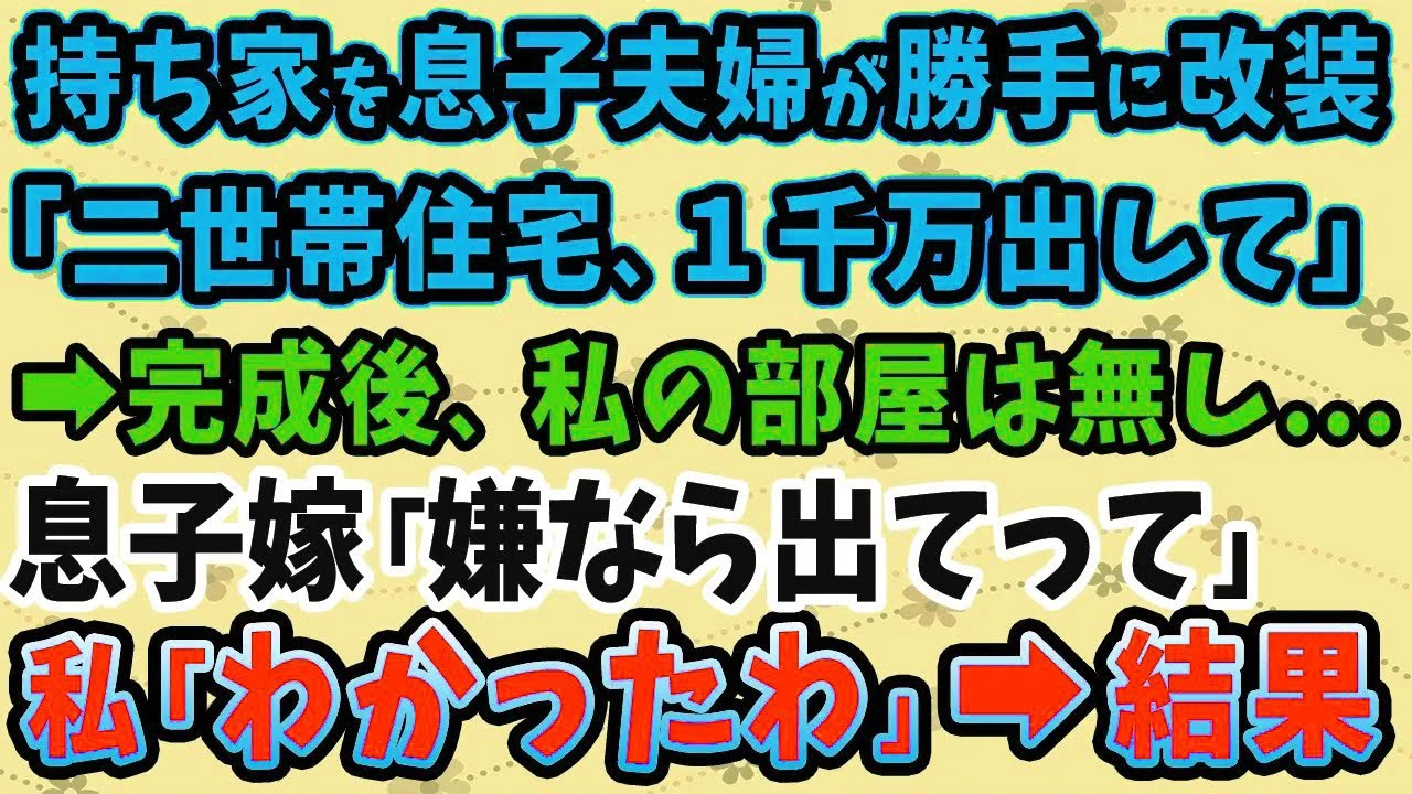 【スカッとする話】私の持ち家を息子夫婦が勝手にリフォーム!息子「二世帯住宅への改装費用1千万出せ」→完成後、私の部屋は無し 息子嫁「嫌なら出てってください」 私「わかったわ」結果ww