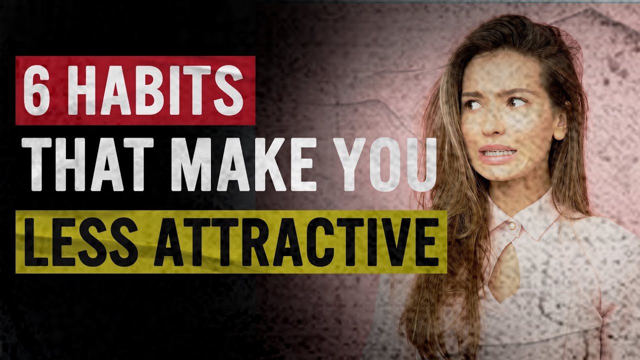 6 Habits That Make You Less Attractive How to Overcome Them and Improve ...