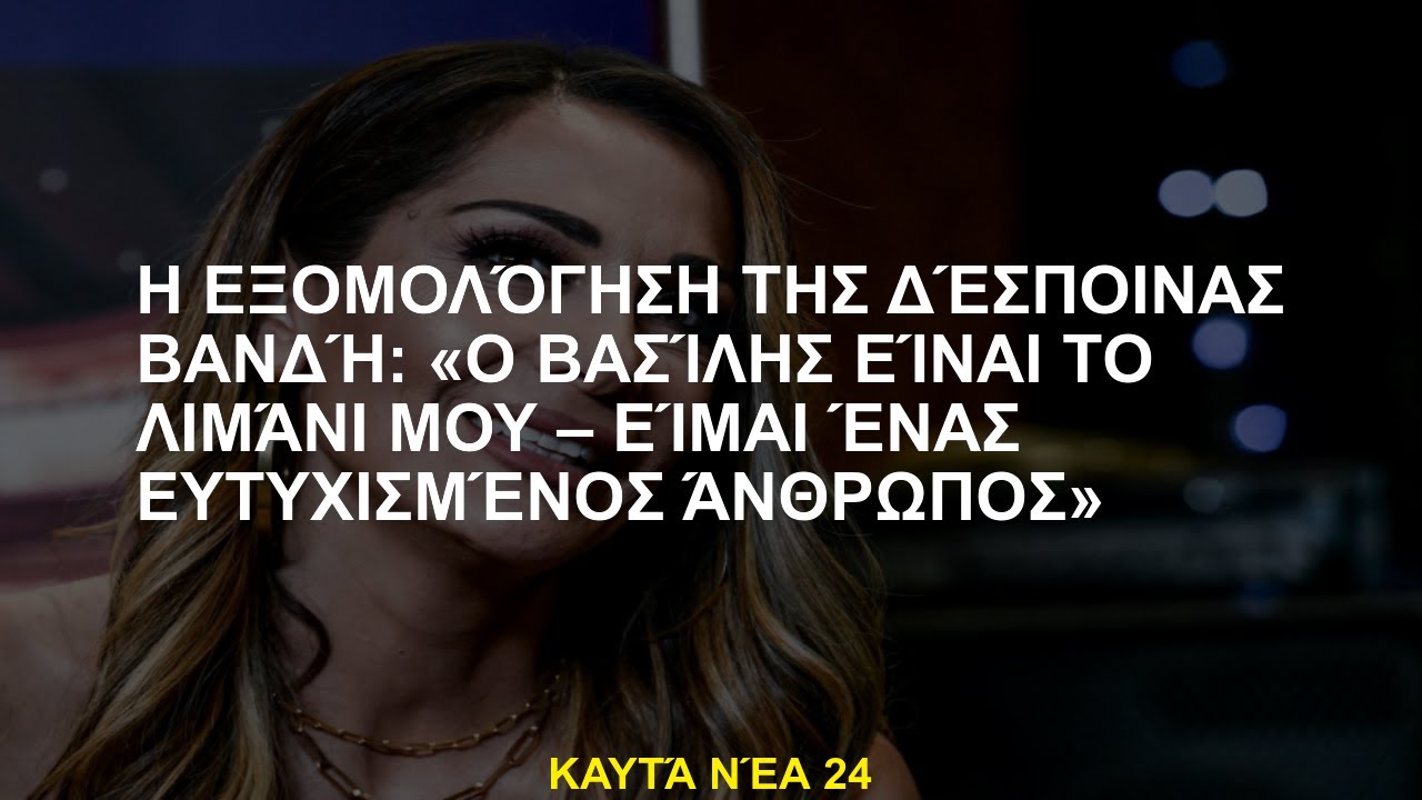 Η εξομολόγηση της Δέσποινας Βανδή «Ο Βασίλης είναι το λιμάνι μου ...