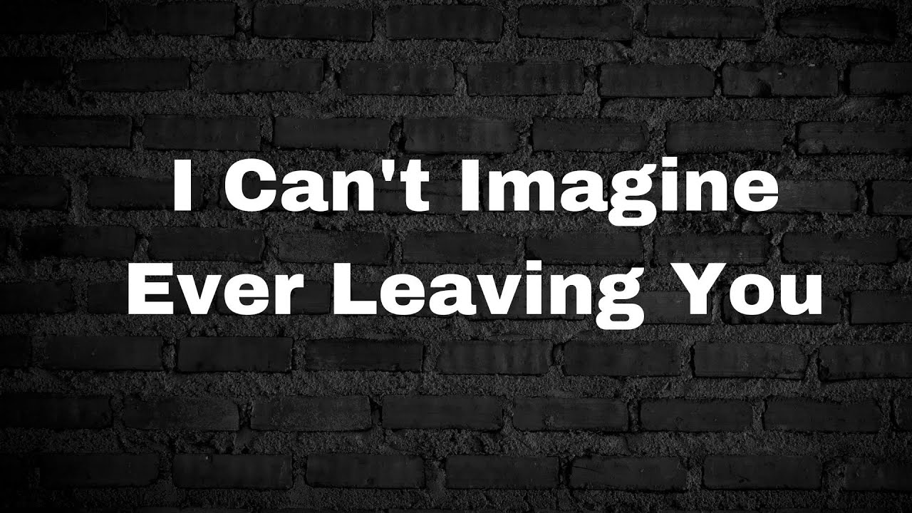 I Can't Imagine Ever Leaving You - YouTube