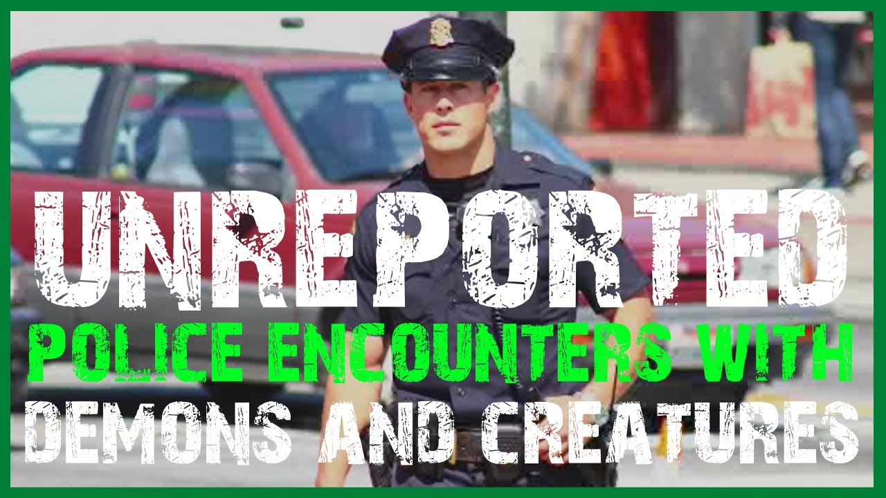 20 UNREPORTED SCARY POLICE ENCOUNTERS WITH CREATURES AND DEMONS - YouTube