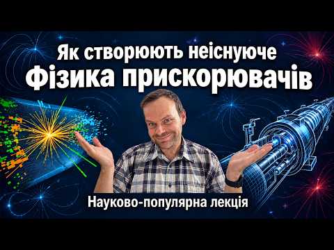 Як створюють неіснуюче. Фізика прискорювачів. Науково-популярна лекція.