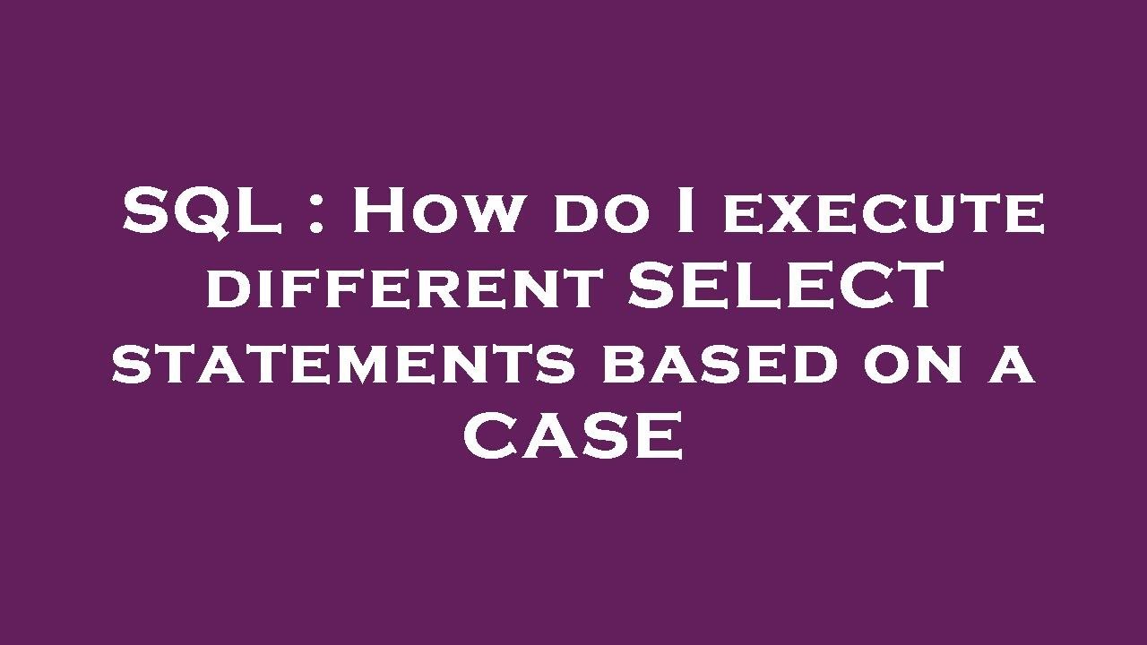 Sql How Do I Execute Different Select Statements Based On A Case Youtube