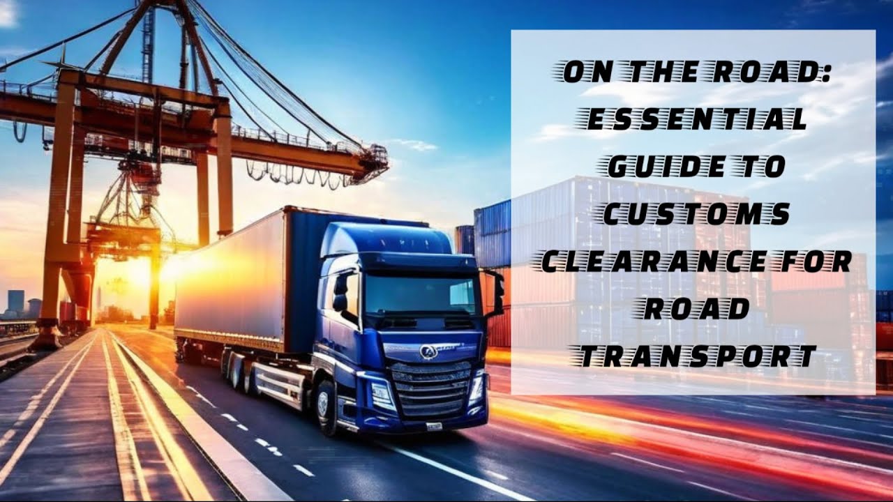 On the Road: Essential Guide to Customs Clearance for Road Transport ...