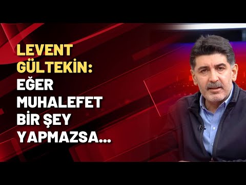 Levent Gültekin: Eğer muhalefet bir şey yapmazsa...