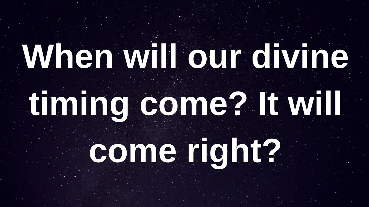 When will our divine timing come? It will come right.... love messages ...