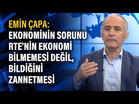 Emin Çapa: Ekonominin sorunu RTE'nin ekonomi bilmemesi değil, bildiğini zannetmesi