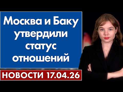 Москва и Баку утвердили статус отношений. 17 апреля