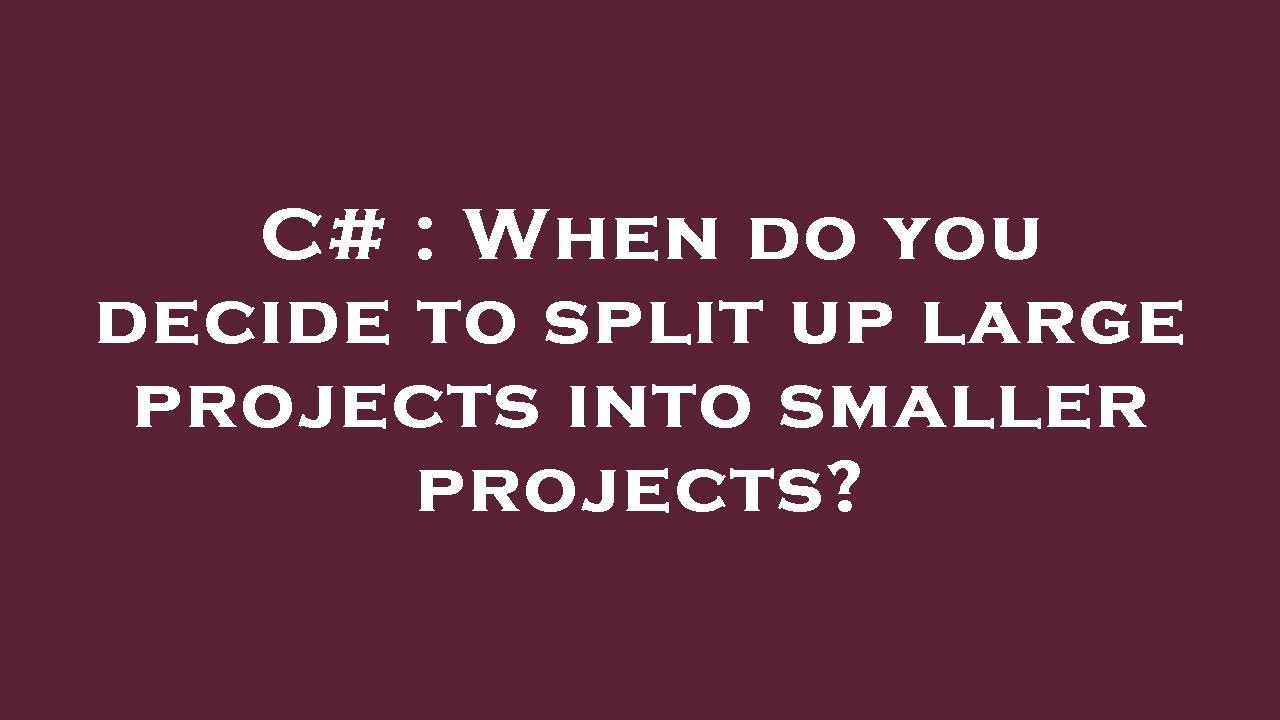 C# : When do you decide to split up large projects into smaller ...