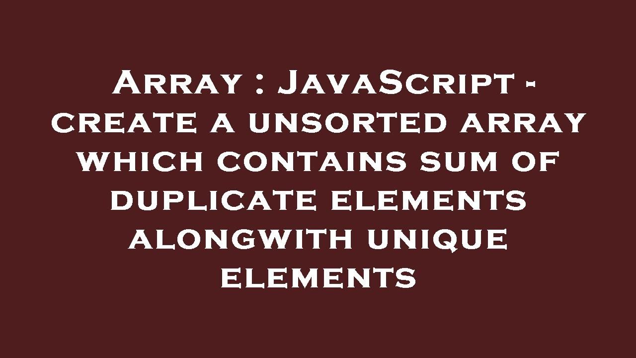 Array Javascript Create A Unsorted Array Which Contains Sum Of Duplicate Elements Alongwith