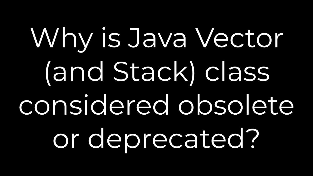 Java Why Is Java Vector And Stack Class Considered Obsolete Or
