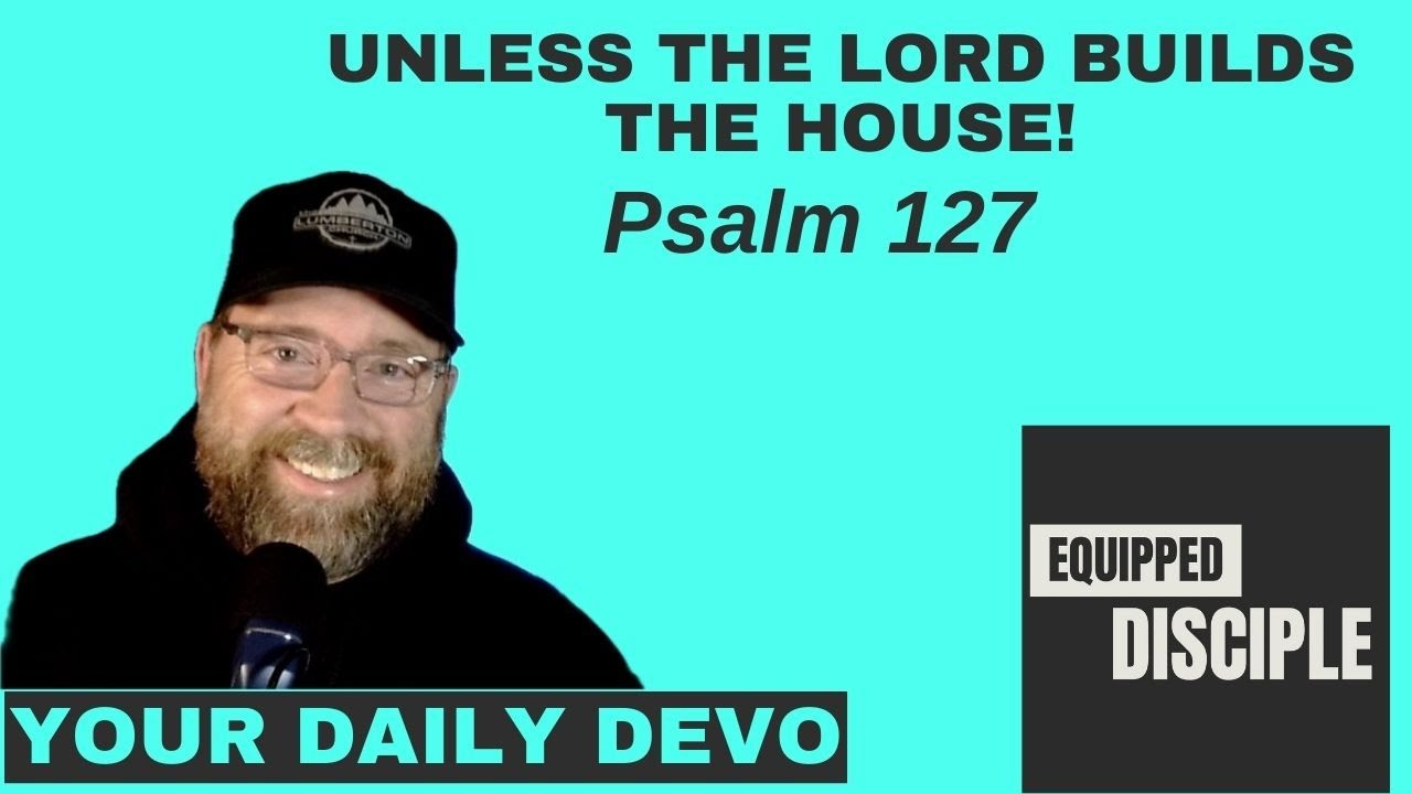 Daily Devos in the Psalms - Ps 127 - Unless the Lord Builds the House ...