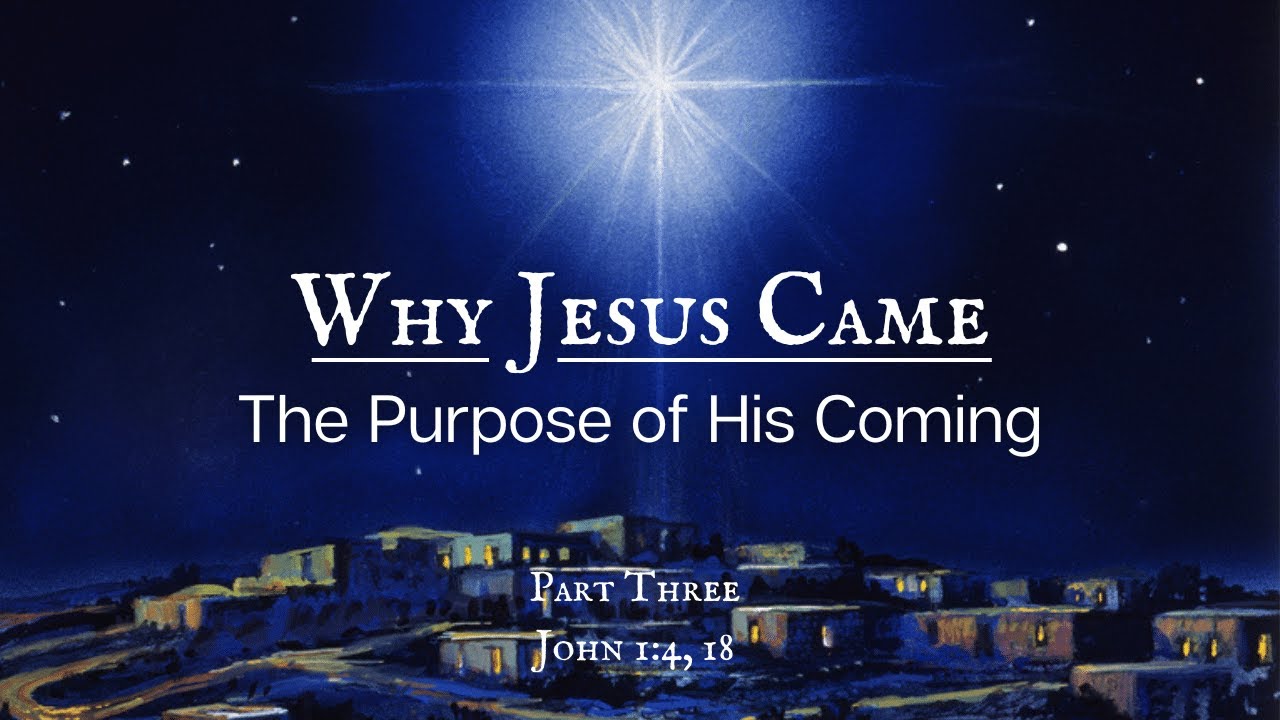 Why Jesus Came - The Purpose of His Coming part three John 1:4, 18 ...