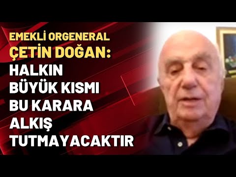 Emekli Orgeneral Çetin Doğan: Halkın büyük kısmı bu karara alkış tutmayacaktır