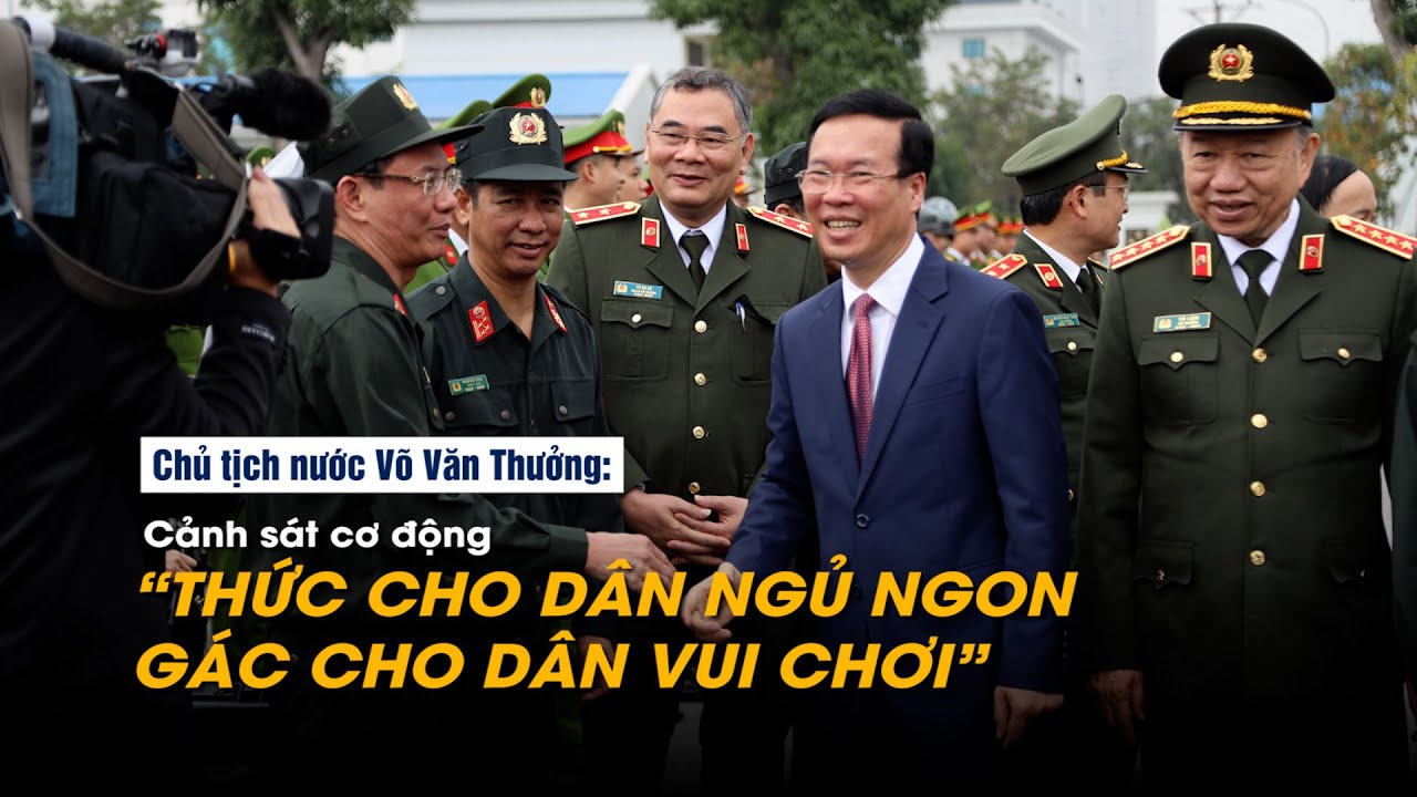 Chủ tịch nước Võ Văn Thưởng: Cảnh sát cơ động "thức cho dân ngủ ngon ...