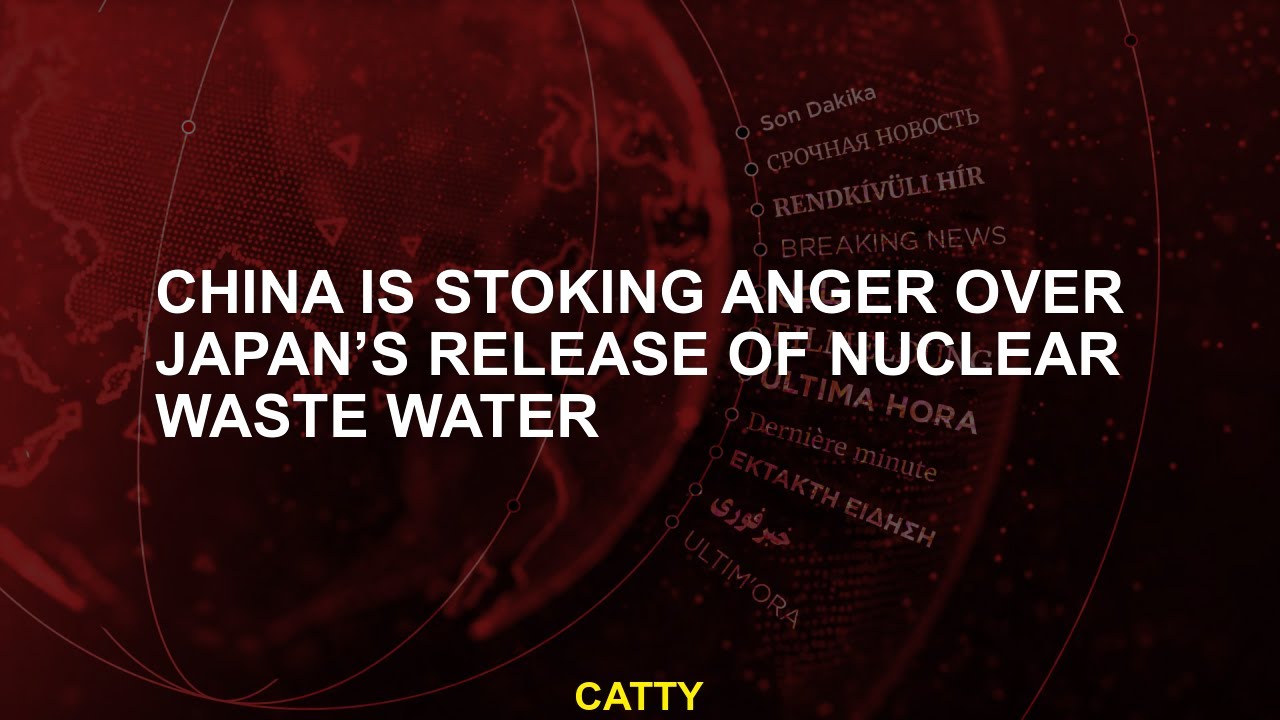 China is stoking anger over Japan’s release of nuclear waste water ...