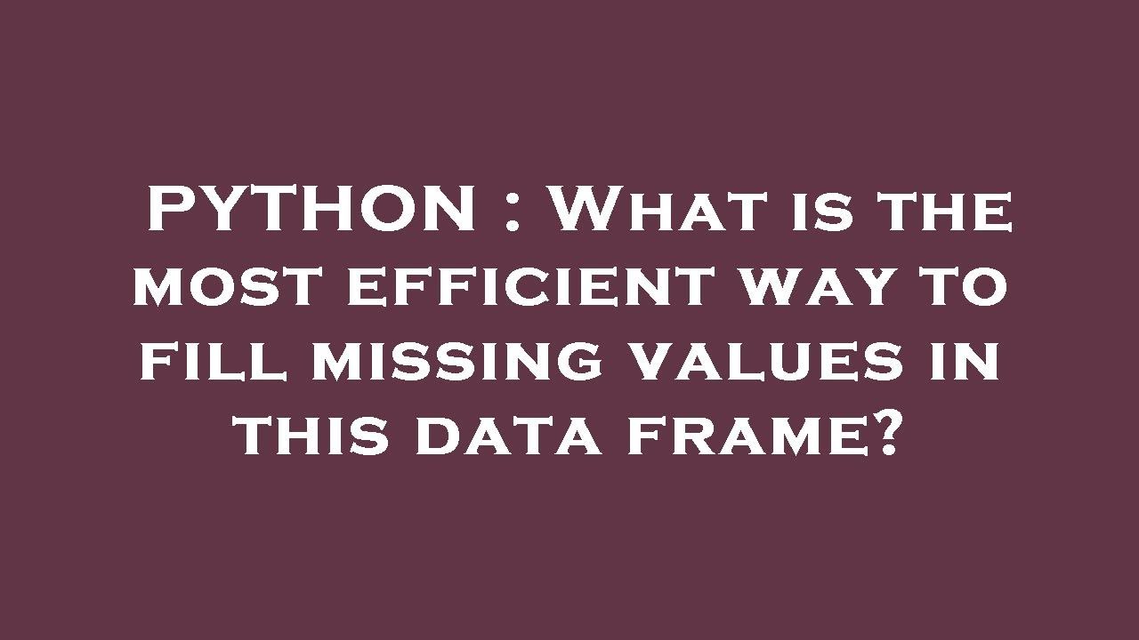 Python What Is The Most Efficient Way To Fill Missing Values In This Data Frame Youtube